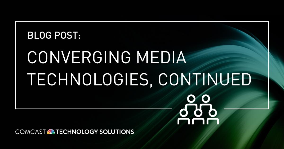 Converging Media Technologies, Continued | Comcast Technology Solutions